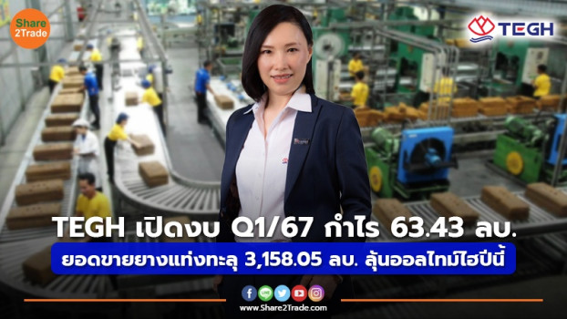 TEGH เปิดงบ Q1/67 กำไร 63.43 ลบ. ยอดขายยางแท่งทะลุ 3,158.05 ลบ. ลุ้นออลไทม์ไฮปีนี้ | Share2Trade